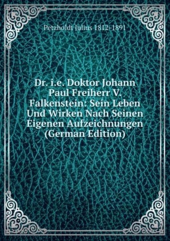 Dr. i.e. Doktor Johann Paul Freiherr V. Falkenstein: Sein Leben Und ...