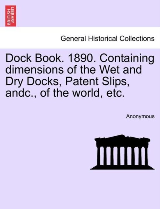 Dock Book. 1890. Containing Dimensions of the Wet and Dry Docks, Patent ...