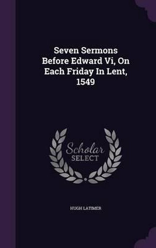 Seven Sermons Before Edward VI, on Each Friday in Lent, 1549, Hugh ...