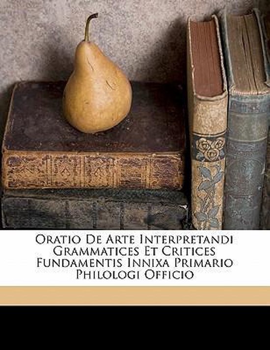 Oratio de Arte Interpretandi Grammatices Et Critices Fundamentis Innixa ...