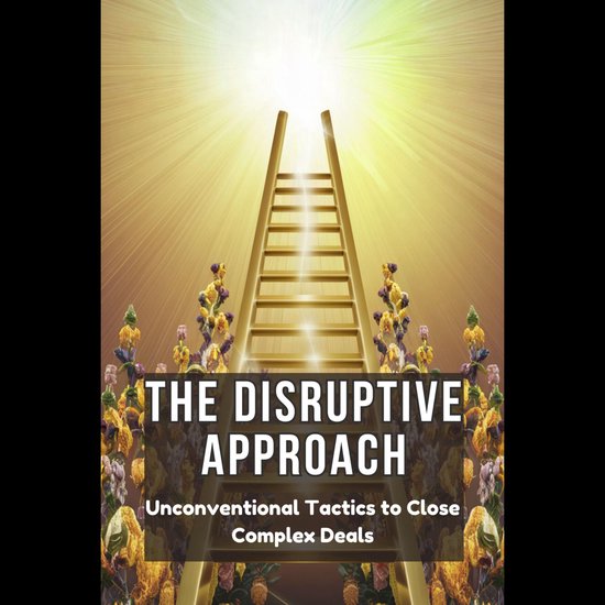 Disruptive Approach, The: Unconventional Tactics to Close Complex Deals ...