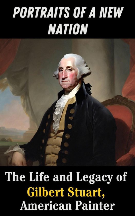 Portraits of a New Nation : The Life and Legacy of Gilbert Stuart ...
