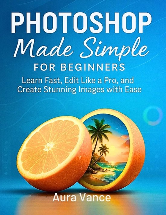 Photoshop Made Simple for Beginners: Learn Fast, Edit Like a Pro, and ...