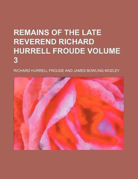 Remains of the Late Reverend Richard Hurrell Froude Volume 3, Richard ...