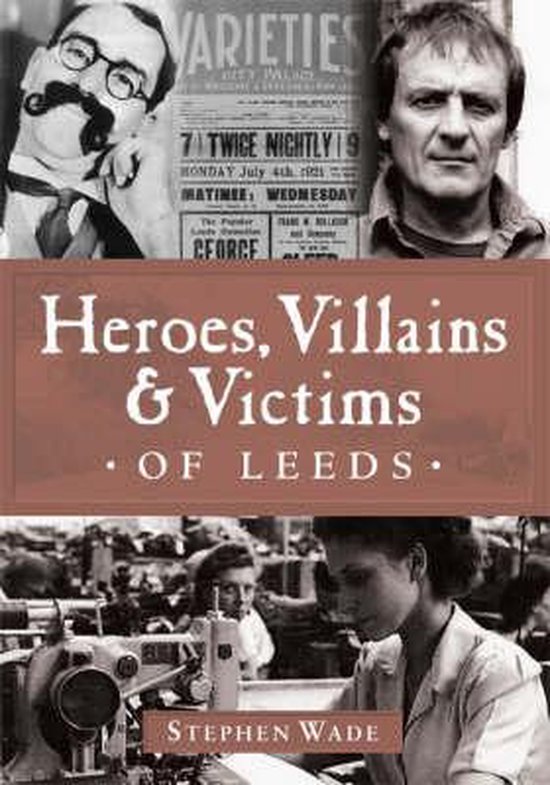 Heroes, Villains and Victims of Leeds, Stephen Wade | 9781859835616 ...