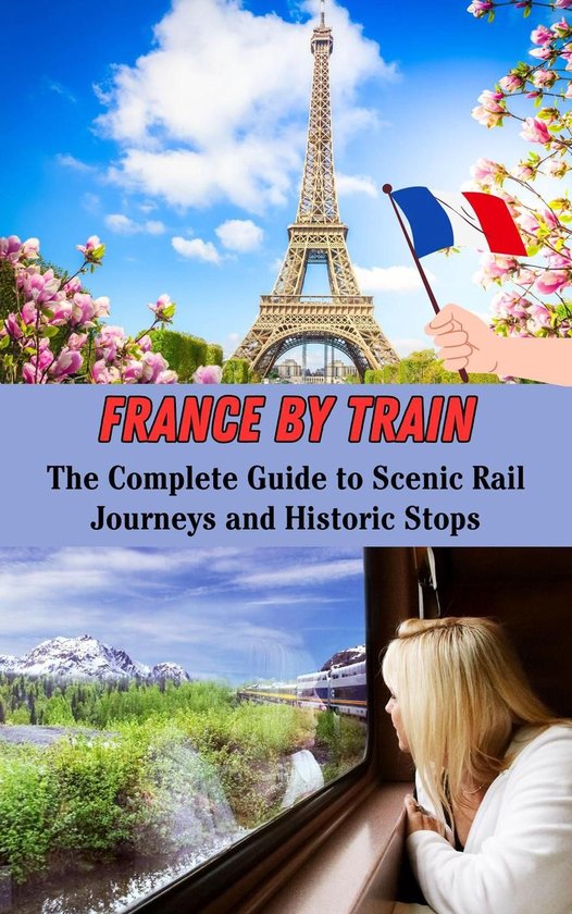 France by Train : The Complete Guide to Scenic Rail Journeys and ...