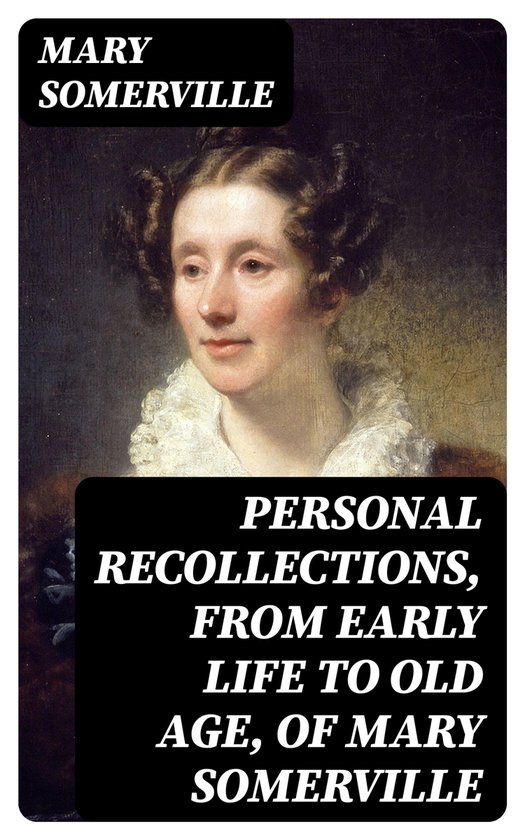 Personal Recollections, from Early Life to Old Age, of Mary Somerville ...