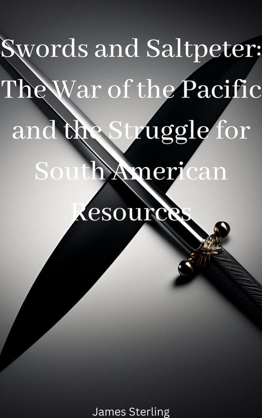 Swords and Saltpeter: The War of the Pacific and the Struggle for South ...