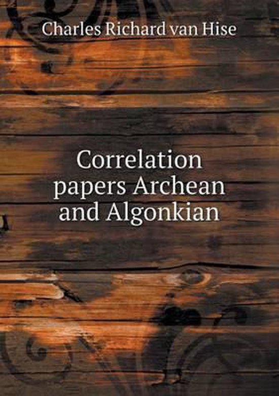Correlation papers Archean and Algonkian, Charles Richard van Hise ...