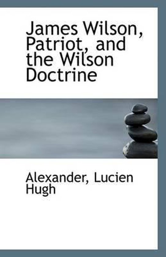 James Wilson, Patriot, and the Wilson Doctrine, Alexander Lucien Hugh ...