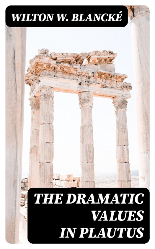 The Dramatic Values in Plautus (ebook), Wilton W. Blancké ...