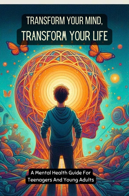 Transform Your Mind, Transform Your Life: A Mental Health Guide For Teenagers And... | bol