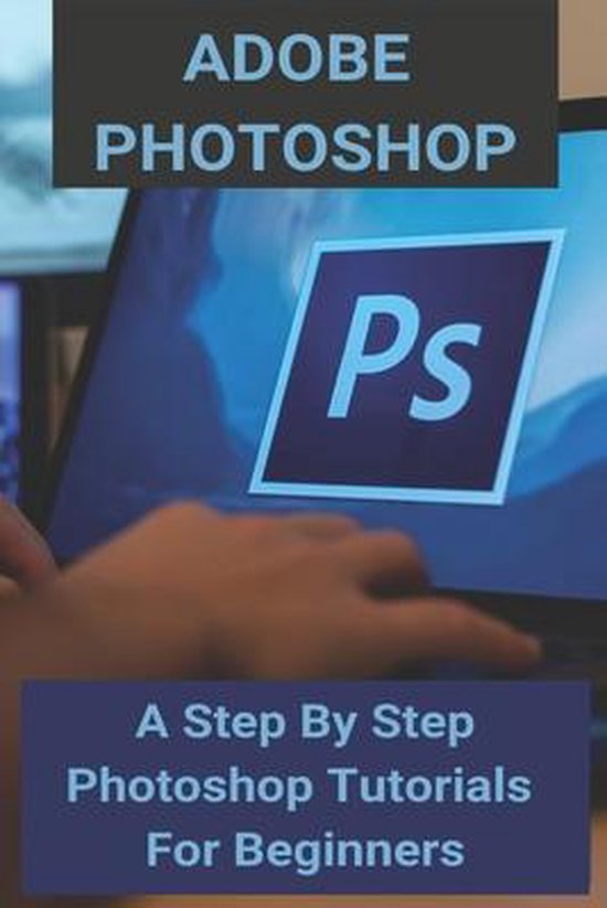 Adobe Photoshop: A Step By Step Photoshop Tutorials For Beginners ...