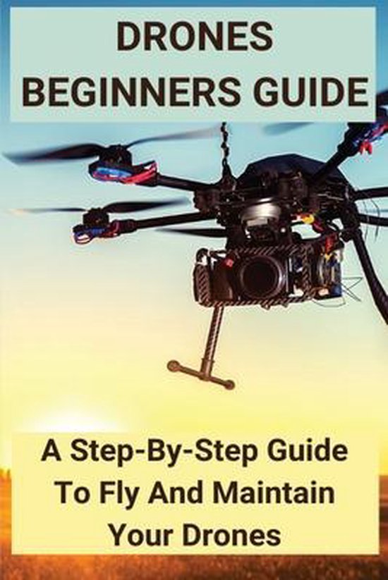 Drones Beginners Guide: A Step-By-Step Guide To Fly And Maintain Your ...