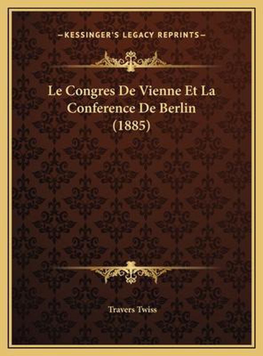 Le Congres de Vienne Et La Conference de Berlin (1885), Travers Twiss ...