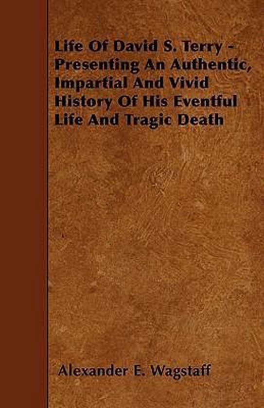 Life Of David S. Terry - Presenting An Authentic, Impartial And Vivid ...