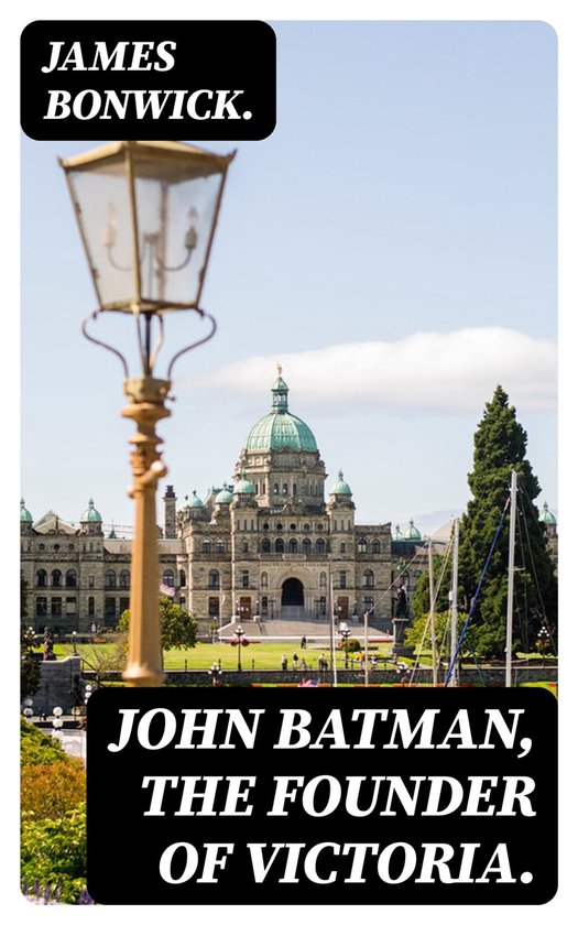John Batman, the Founder of Victoria. (ebook), James Bonwick ...