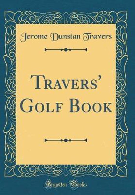 Travers' Golf Book (Classic Reprint), Jerome Dunstan Travers ...