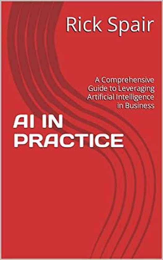 AI in Practice: A Comprehensive Guide to Leveraging Artificial ...