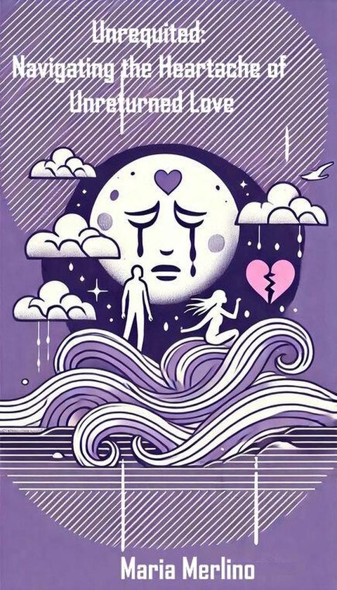Unrequited: Navigating the Heartache of Unreturned Love: A ...