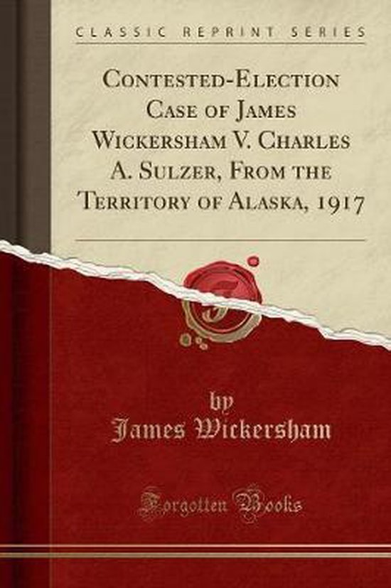 Contested-Election Case of James Wickersham V. Charles A. Sulzer, from ...