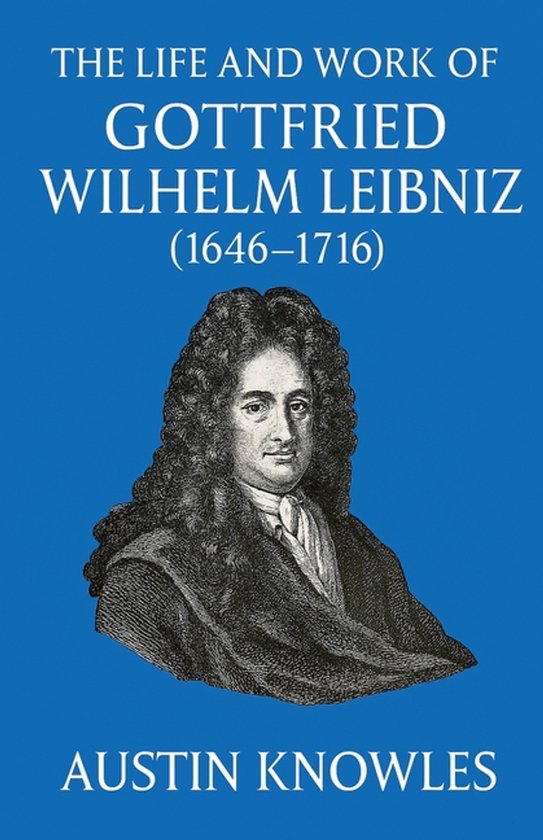 The Life and Work of Gottfried Wilhelm Leibniz (1646-1716), Austin ...