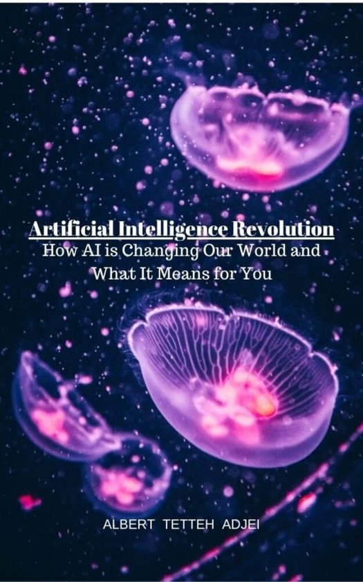 Artificial Intelligence Revolution How AI is Changing Our World and ...