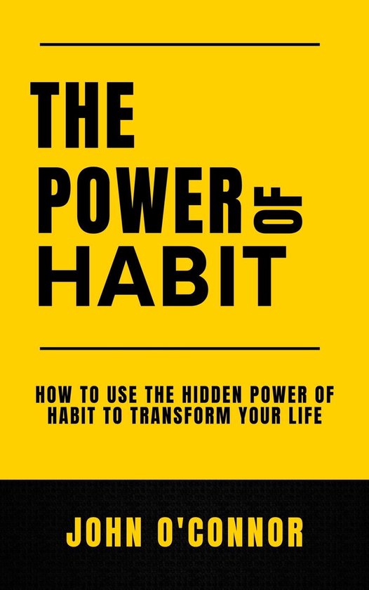 The Power Of Habit How To Use The Hidden Power Of Habit To Transform