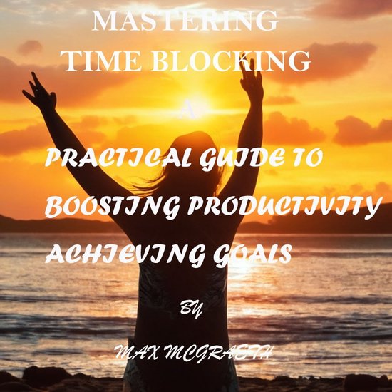 Mastering Time Blocking: A Practical Guide to Boosting Productivity and ... Mastering Time Blocking: A Practical Guide to Boosting Productivity and ...