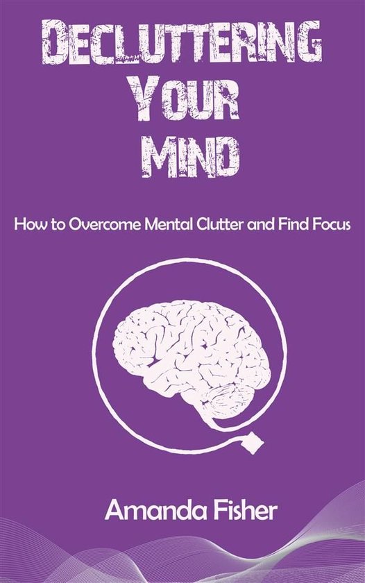 Decluttering Your Mind - How to Overcome Mental Clutter and Find Focus ...