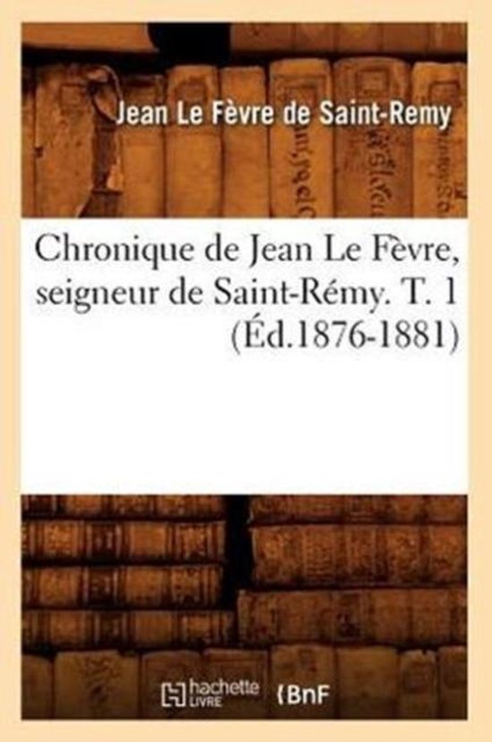 Histoire- Chronique de Jean Le Fèvre, Seigneur de Saint-Rémy. T. 1 (Éd ...