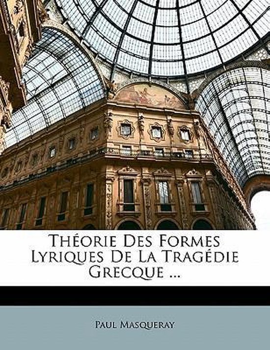 Theorie Des Formes Lyriques de La Tragedie Grecque ..., Paul Masqueray ...