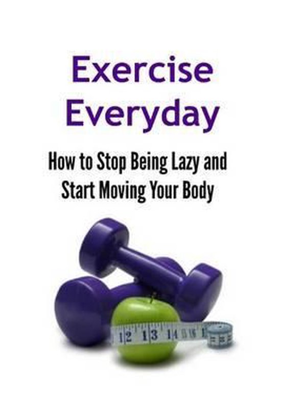 Exercise Everyday: How to Stop Being Lazy and Start Moving Your Body ...