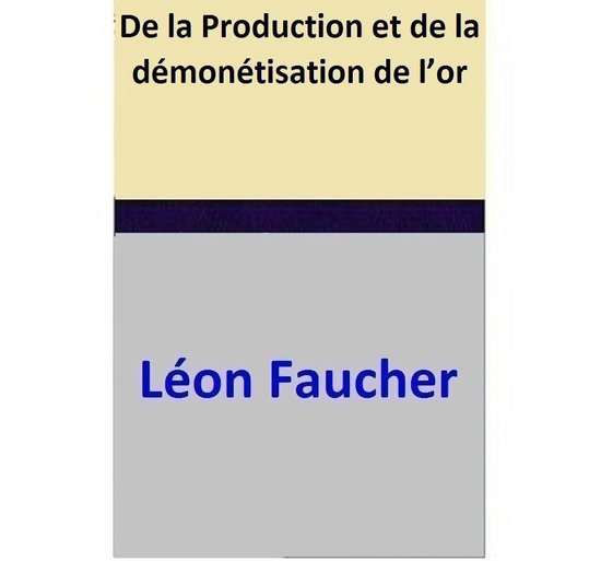 De la Production et de la démonétisation de l’or (ebook), Léon Faucher ...