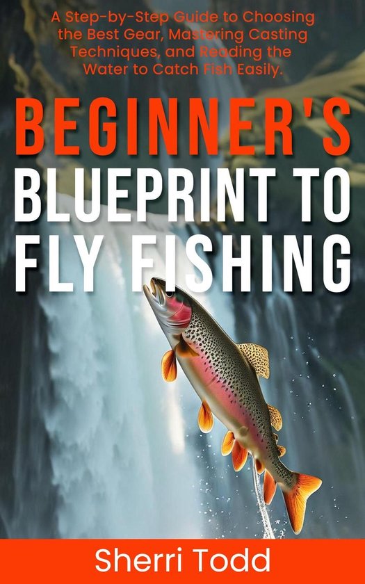 Beginner's Blueprint to Fly Fishing: A Step-by-Step Guide to Choosing ...