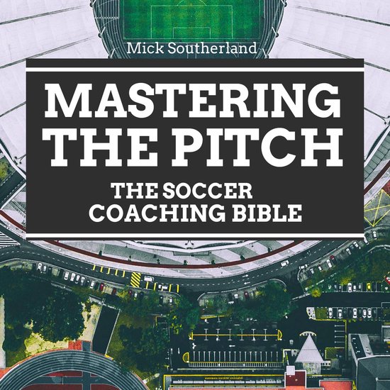 Mastering the Pitch: The Soccer Coaching Bible, Mick Southerland ...