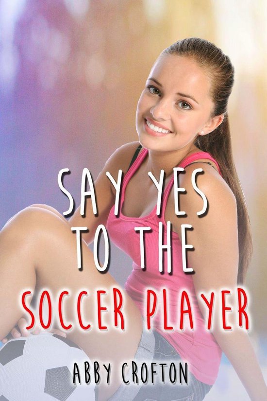 The Say Yes Series 2 - Say Yes to the Soccer Player (ebook), Abby ...