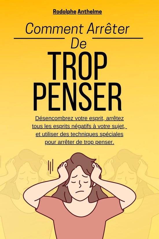 Comment Arrêter De Trop Penser: Désencombrez votre esprit, arrêtez tous ...