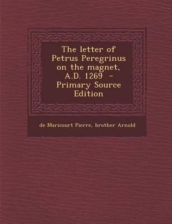 The Letter of Petrus Peregrinus on the Magnet, A.D. 1269, de Maricourt ...