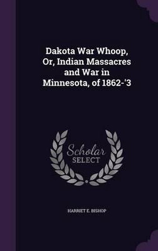 Dakota War Whoop, Or, Indian Massacres and War in Minnesota, of 1862-'3 ...
