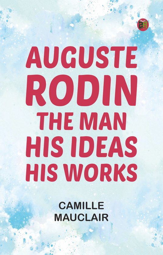 Auguste Rodin: The Man - His Ideas - His Works (ebook), Camille ...
