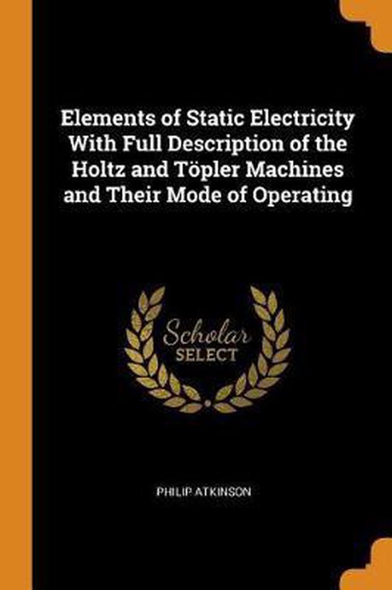 Elements of Static Electricity with Full Description of the Holtz and T ...