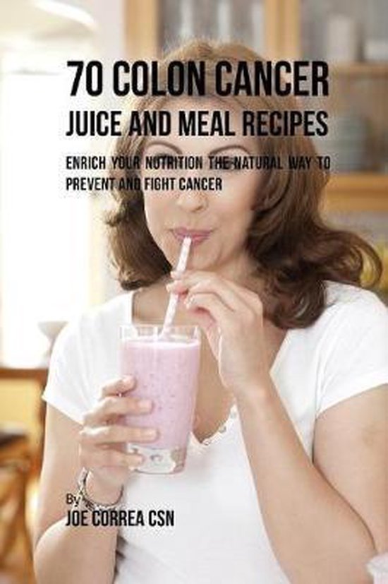 70 Colon Cancer Juice And Meal Recipes Joe Correa 9781635318135