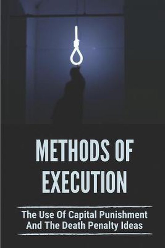 Methods Of Execution: The Use Of Capital Punishment And The Death ...
