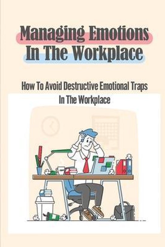 Managing Emotions In The Workplace How To Avoid Destructive Emotional