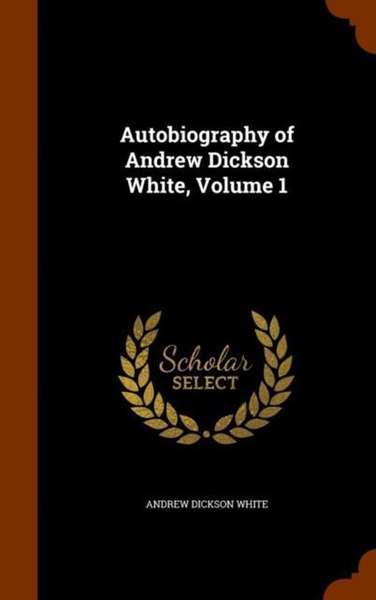 Autobiography of Andrew Dickson White, Volume 1, Andrew Dickson White ...