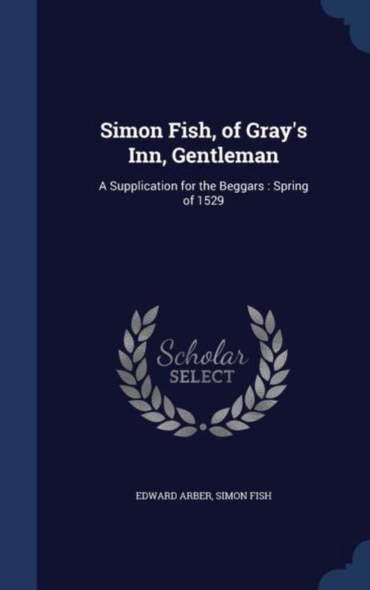Simon Fish, of Gray's Inn, Gentleman, Professor Edward Arber ...