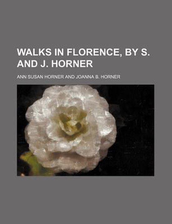 Walks in Florence, by S. and J. Horner, Ann Susan Horner ...