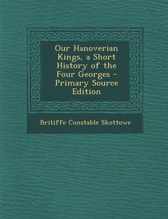Our Hanoverian Kings, a Short History of the Four Georges, Britiffe ...