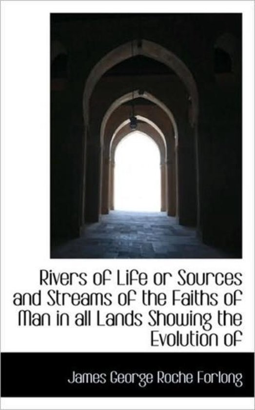 Rivers of Life or Sources and Streams of the Faiths of Man in All Lands ...